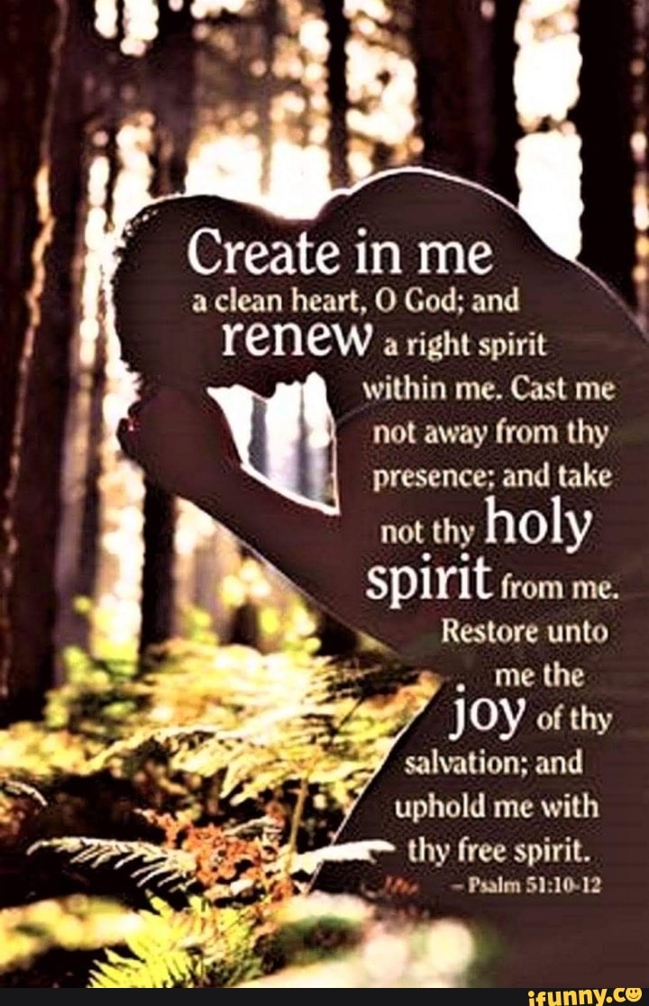 Create in me a clean heart, O God; and renew a right spirit within me ...