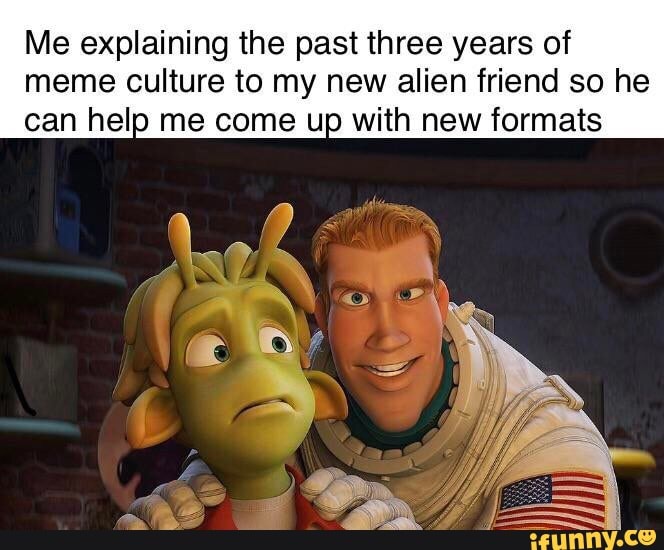 Me explaining the past three years of meme culture to my new alien ...