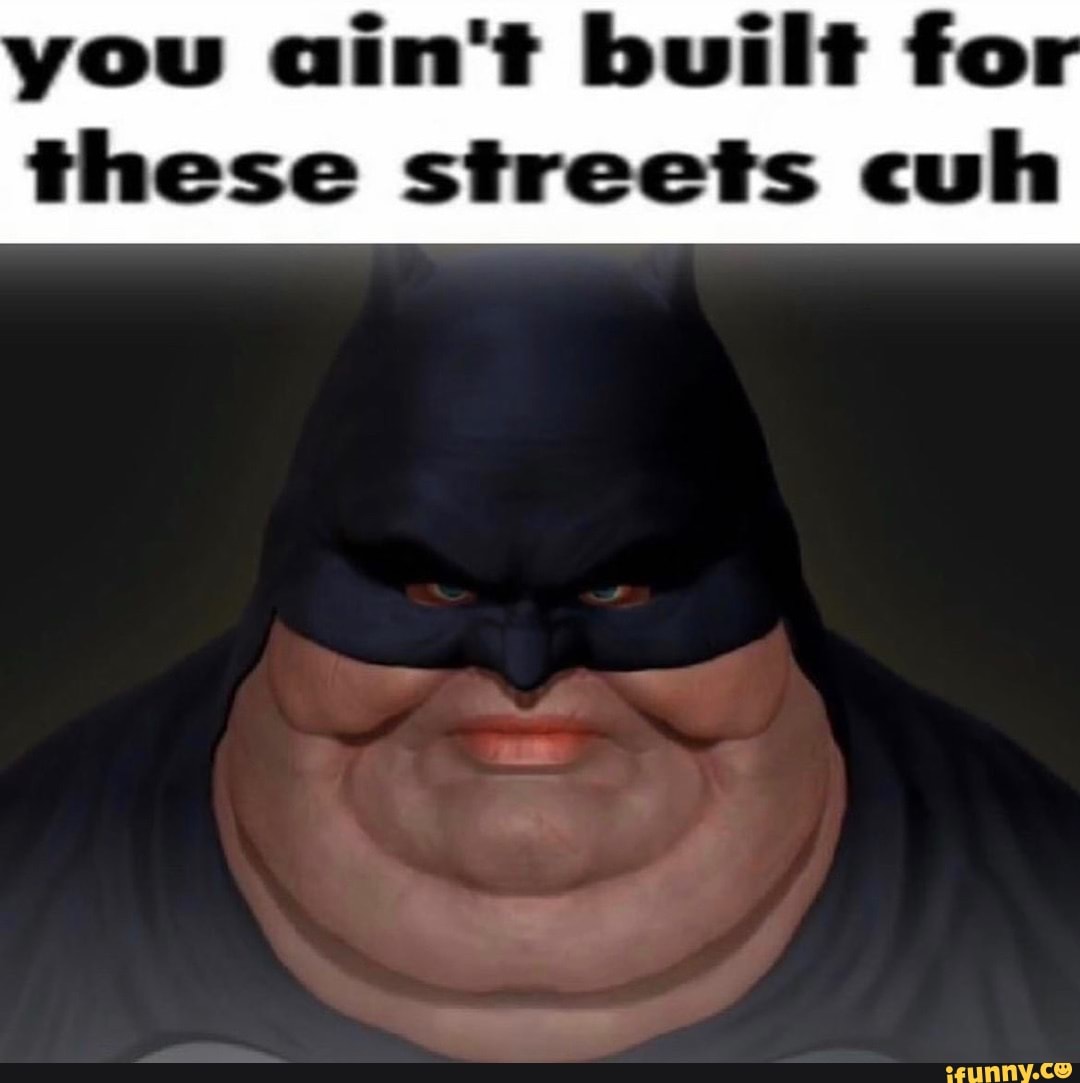 You ain't built fo these streets cuh - iFunny