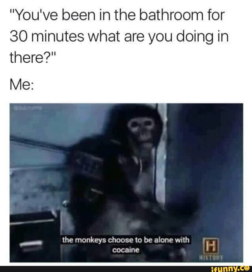 "You've been in the bathroom for 30 minutes what are you doing in there ...