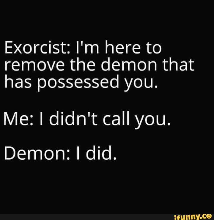 Exorcist: I'm here to remove the demon that has possessed you. Me: I ...