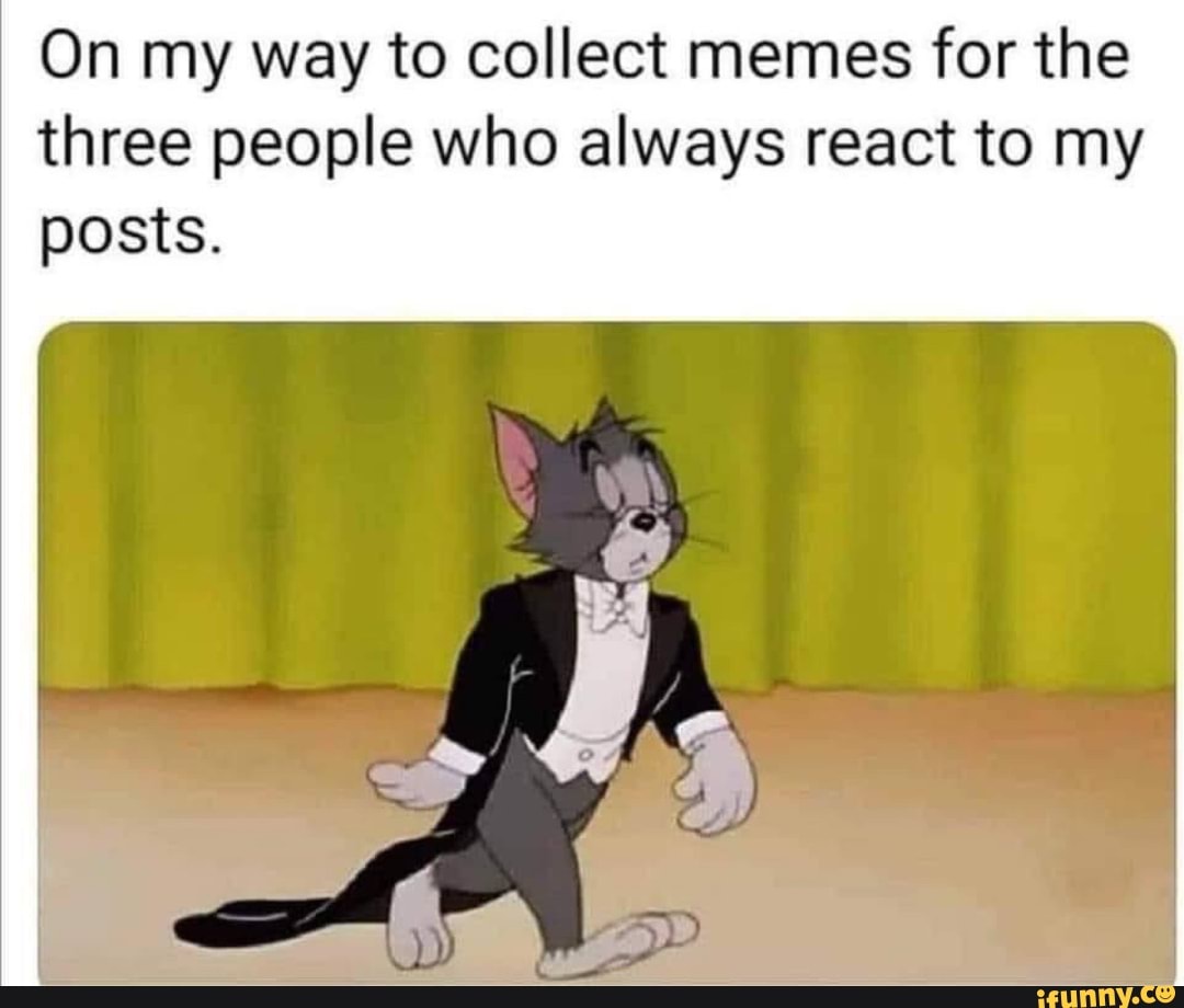 On my way to collect memes for the three people who always react to my ...