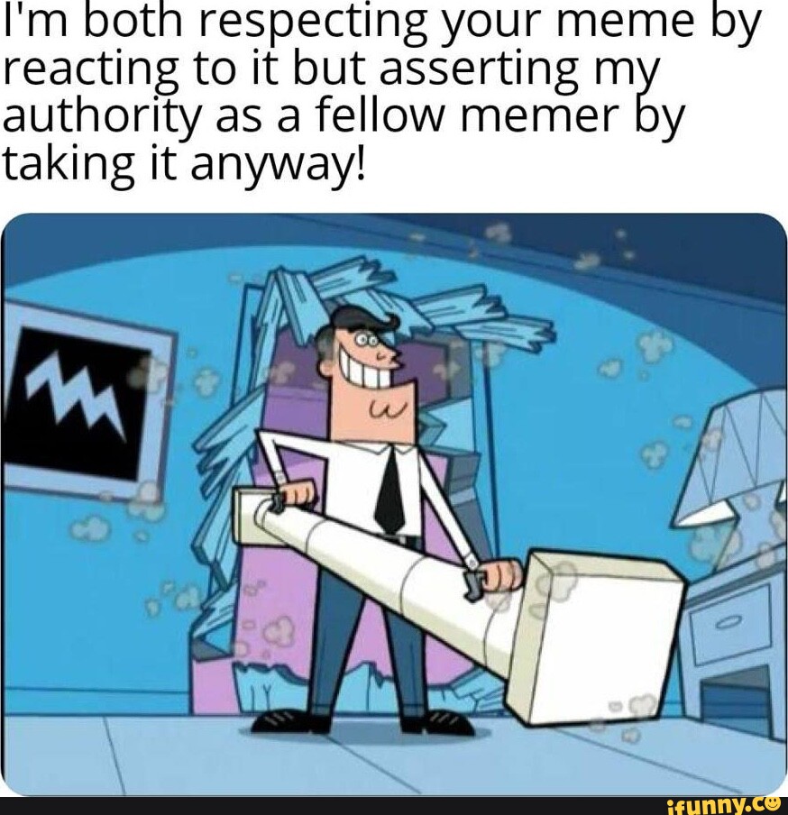 I'm both respecting your meme by reacting to it but asserting my ...