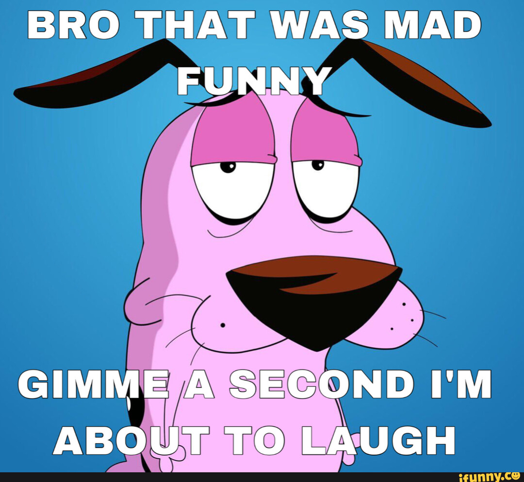 BRO THAT WAS MAD FUNNY GIMME A SECOND I'M ABOUT TO LAUGH - iFunny