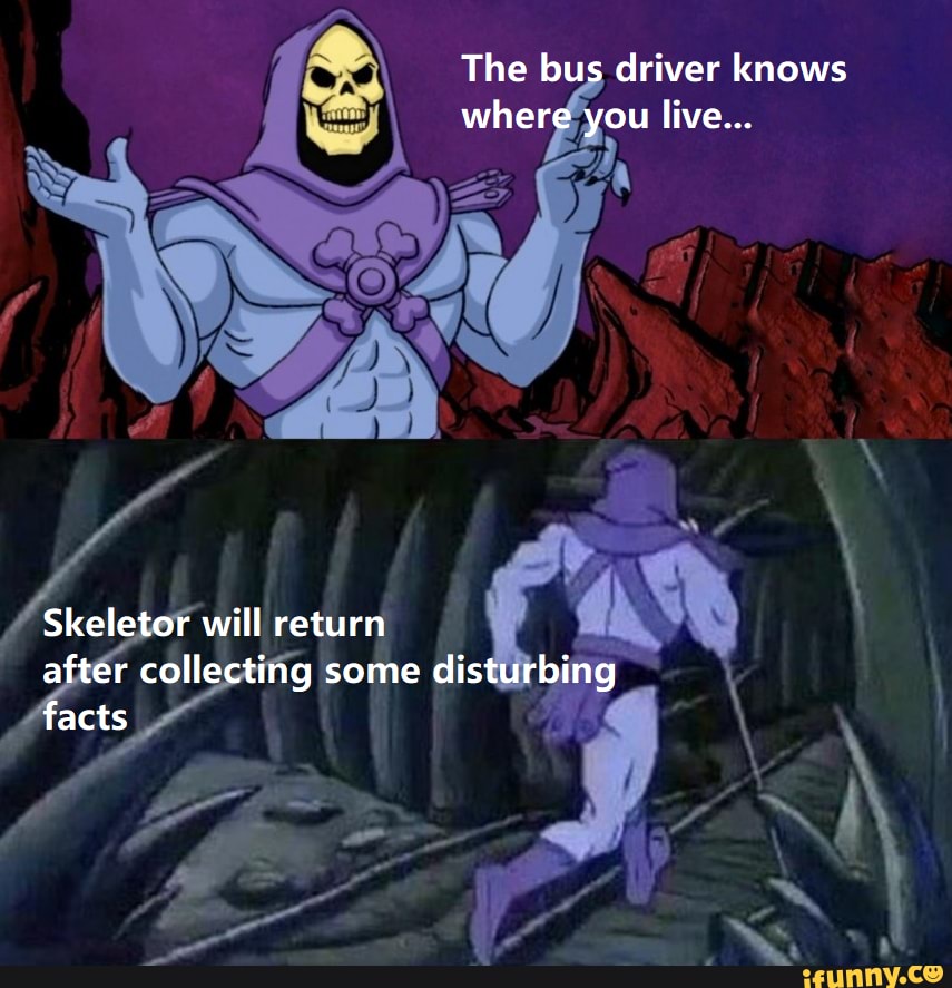 The bus driver knows where you live... Skeletor will return after ...