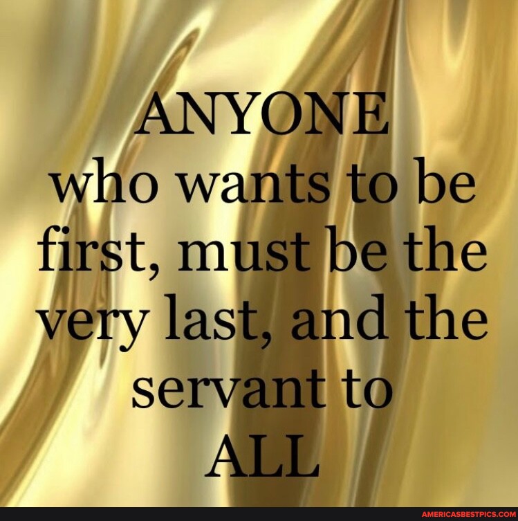 ONE who wants to be first, must the very last, ancl the seryamt to ...
