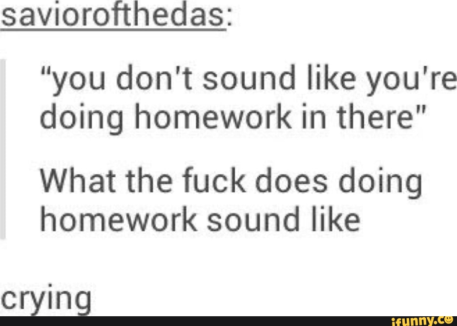 Saviorofthedas: "you don't sound like you're doing homework in there ...