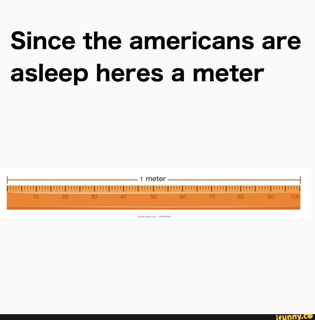 Since the americans are asleep heres a meter - iFunny