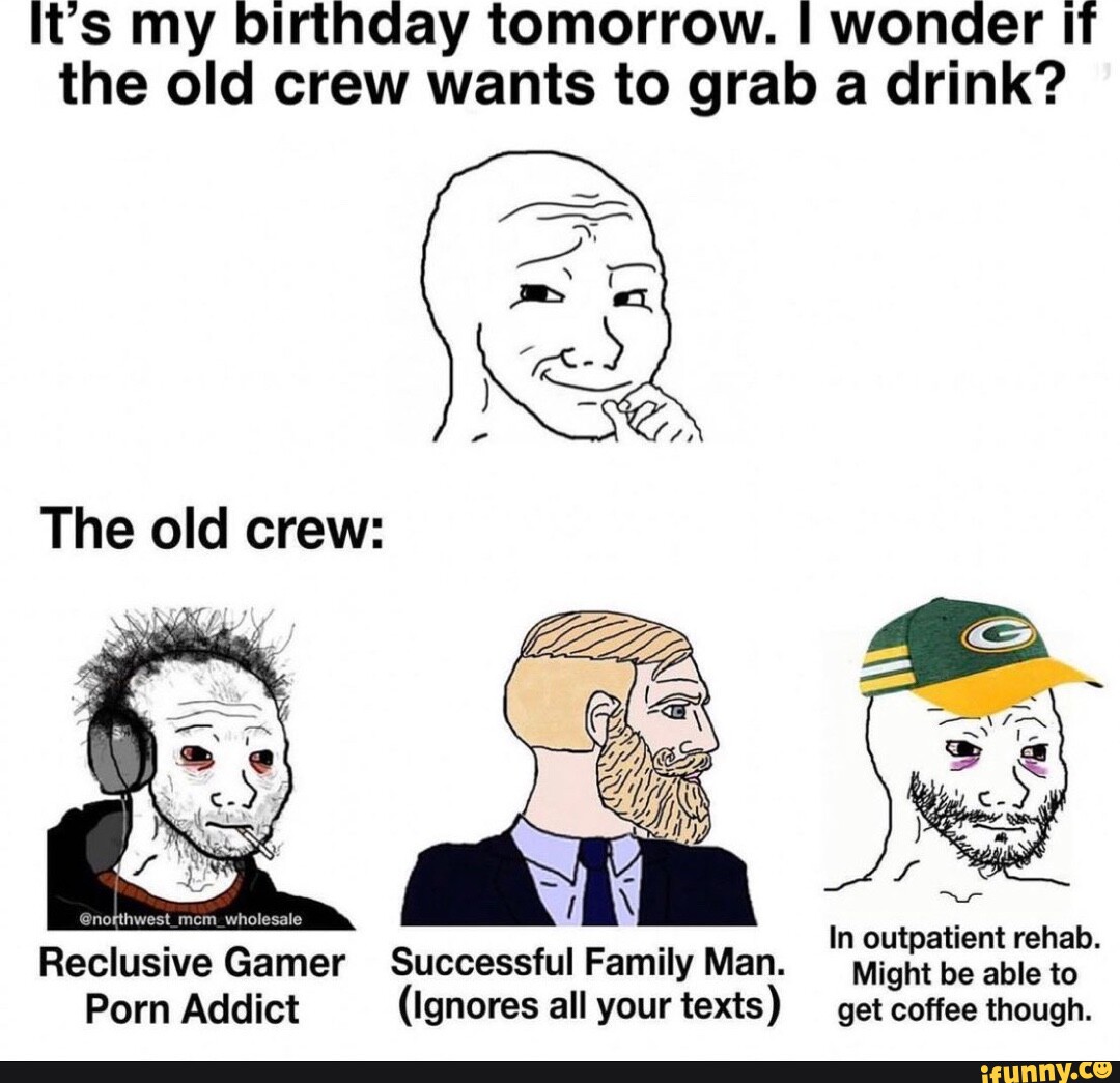 Its my birthday tomorrow. I wonder If the old crew wants to grab a ...