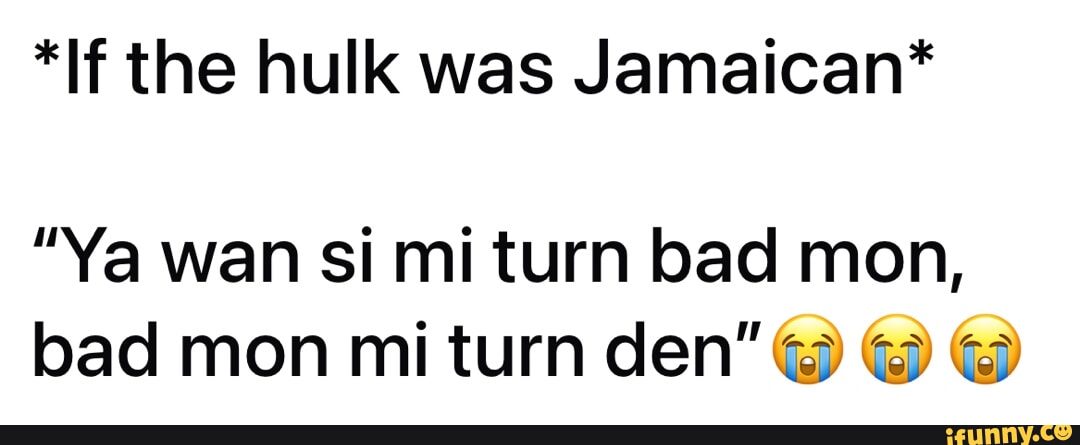 *If the hulk was Jamaican* "Ya wan si mi turn bad mon, bad mon mi turn ...