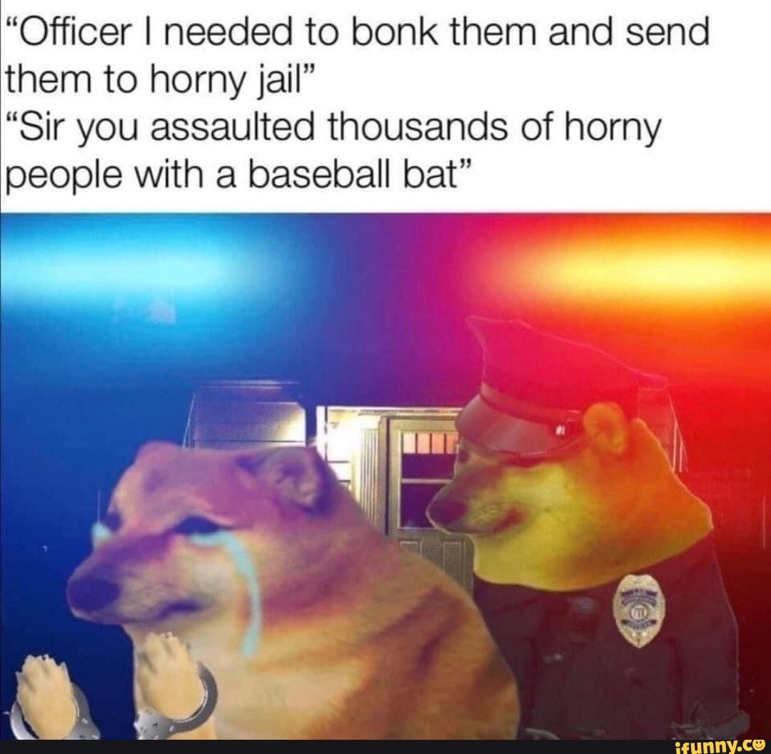 "Officer I needed to bonk them and send them to horny jail" "Sir you ...