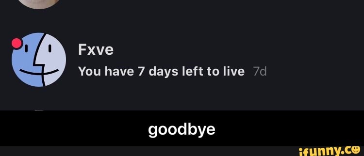 You have 7 days left to live 7d goodbye - goodbye - iFunny
