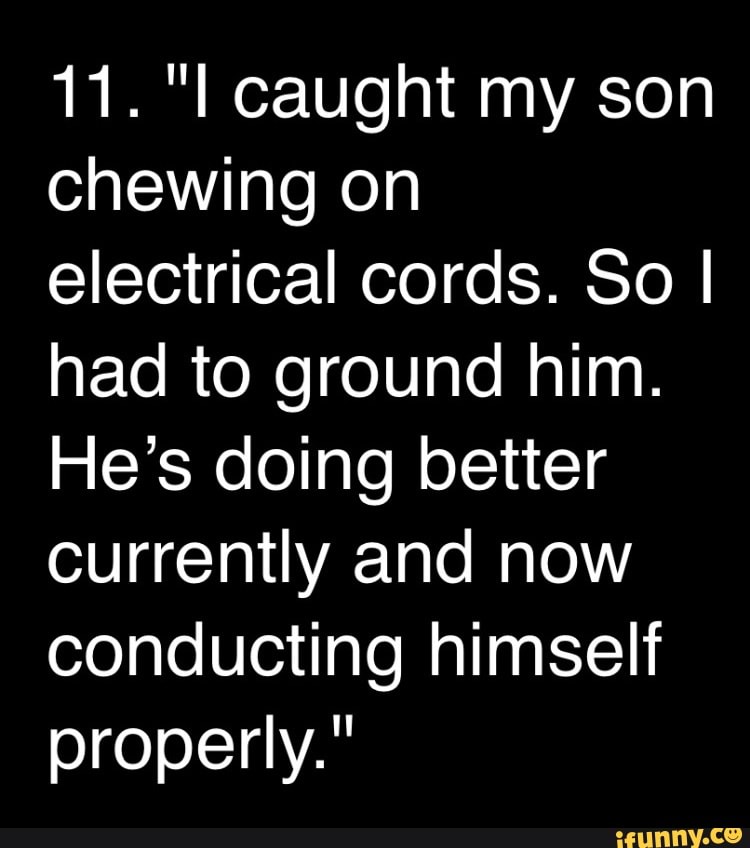 11. "Il caught my son chewing on electrical cords. So I had to ground ...