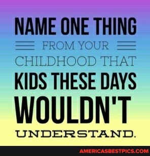 NAME ONE THING FROM YOUR CHILDHOOD THAT KIDS THESE DAYS WOULDN'T ...