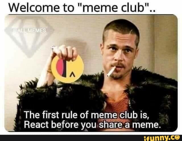 Welcome to "meme club". The first rule of meme club i React before you ...