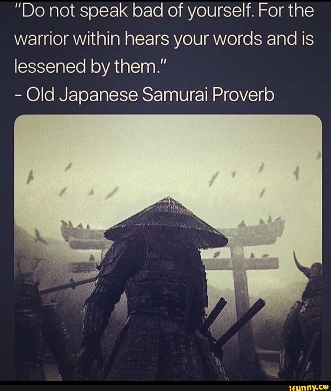 "Do not speak bad of yourself. For the warrior within hears your words ...