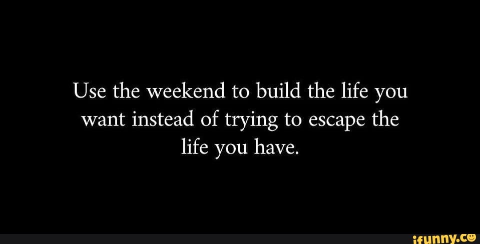Use the weekend to build the life you want instead of trying to escape ...