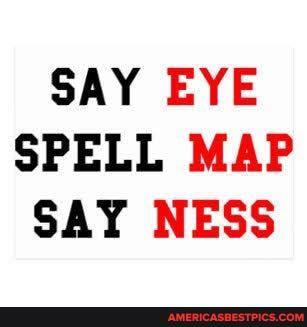 SAY EYE SPELL MAP SAY NESS - America’s best pics and videos