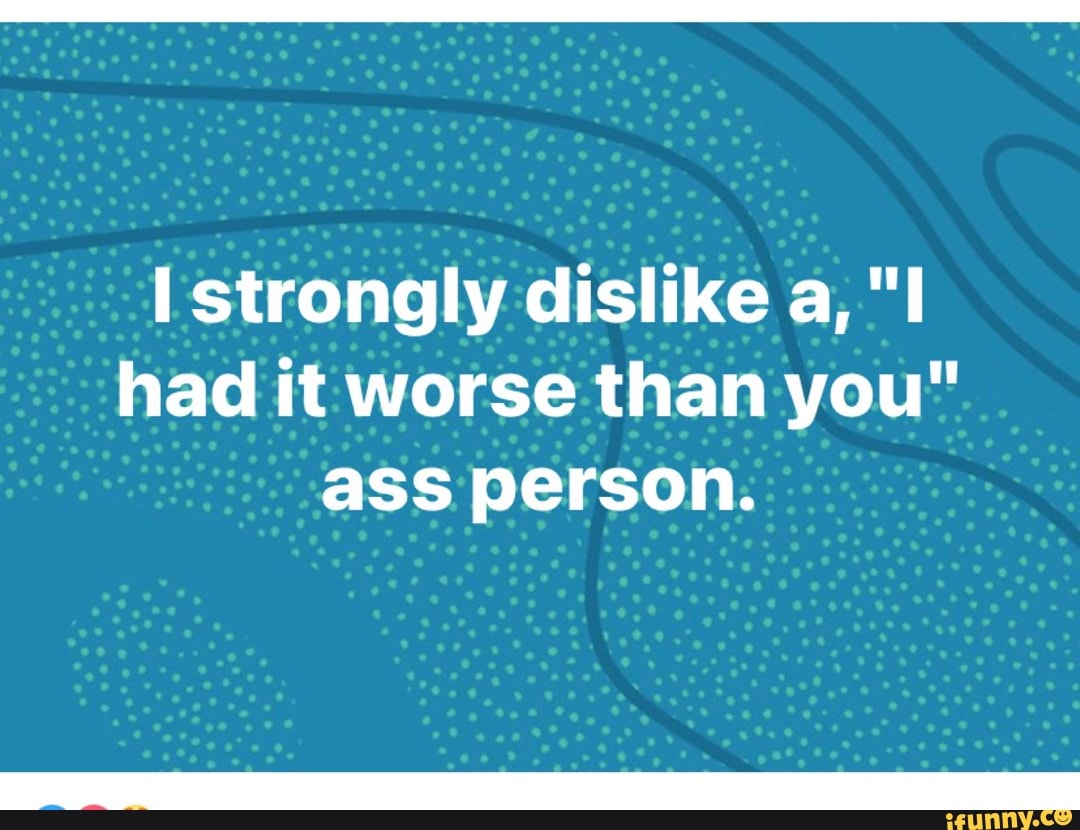 Strongly dislike a, had it worse than you" ass person. - iFunny