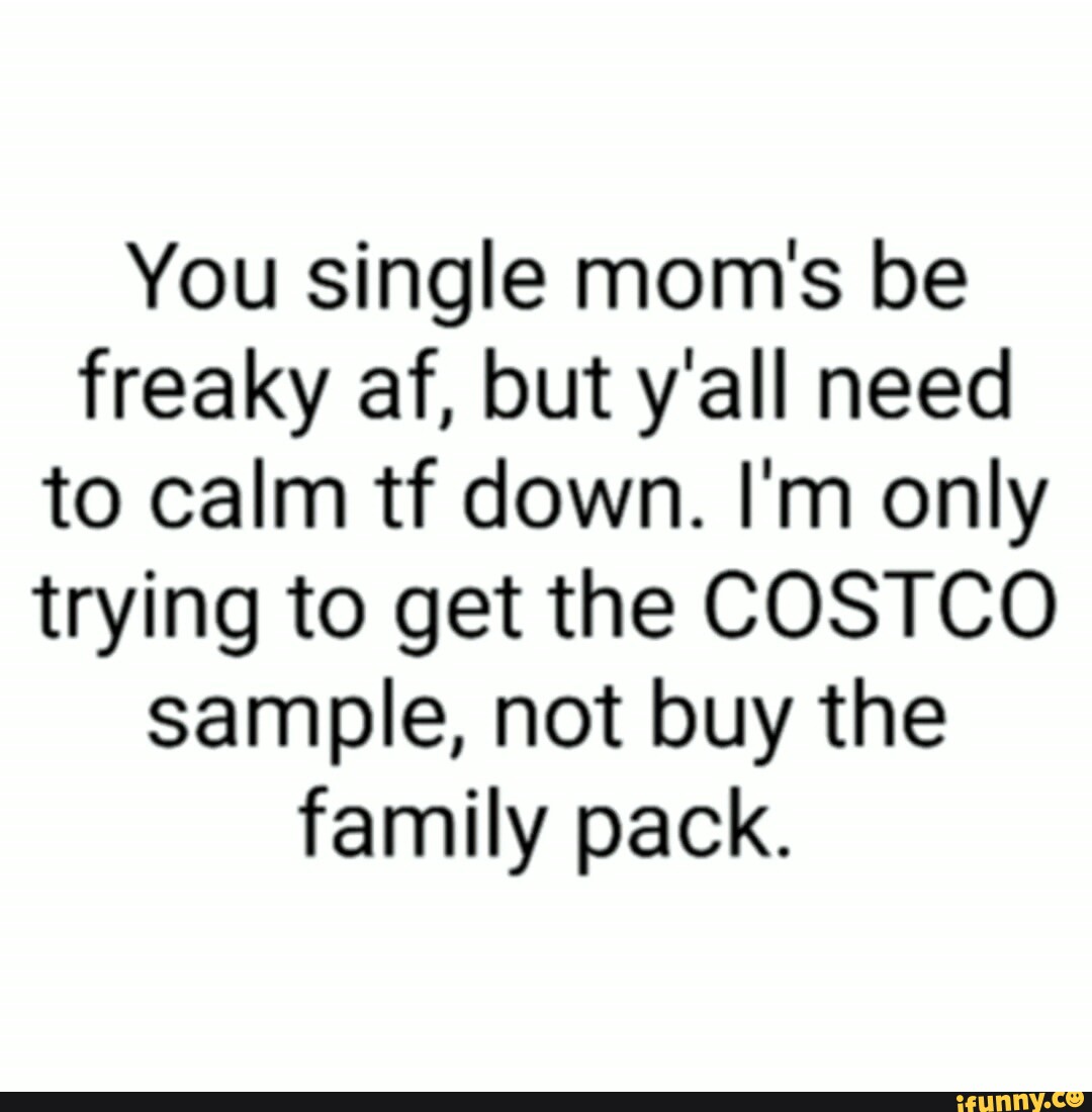 You single mom's be freaky af, but y'all need to calm tf down. I'm only ...