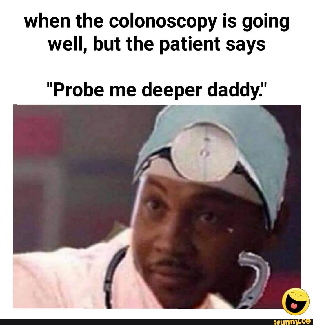 When the colonoscopy is going well, but the patient says "Probe me ...