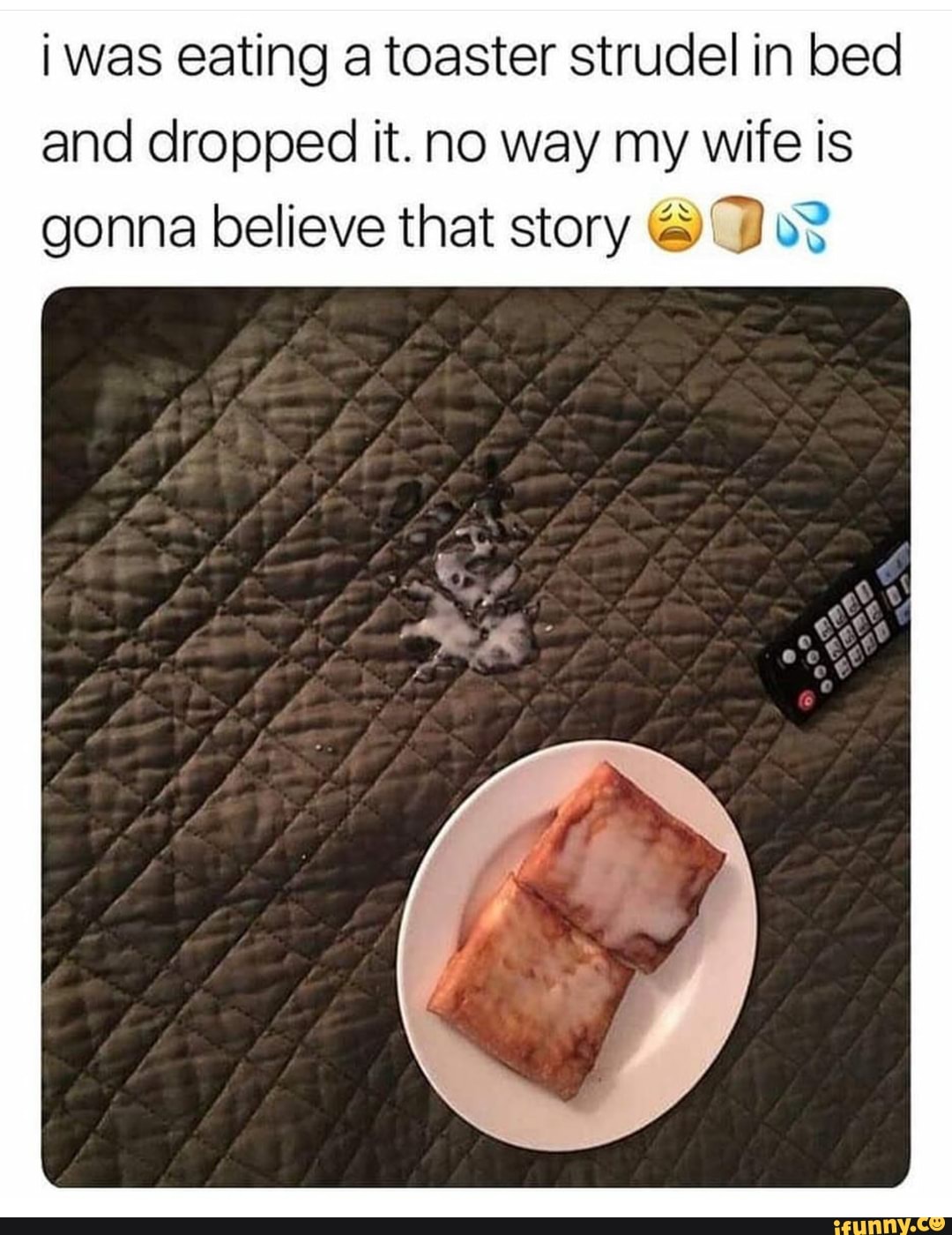 I was eating a toaster strudel in bed and dropped it no way my wife is gonna believe that storyé ...