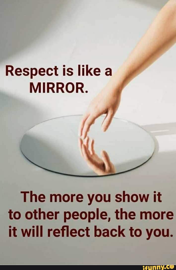 Respect is like a MIRROR. The more you show it to other people, the ...