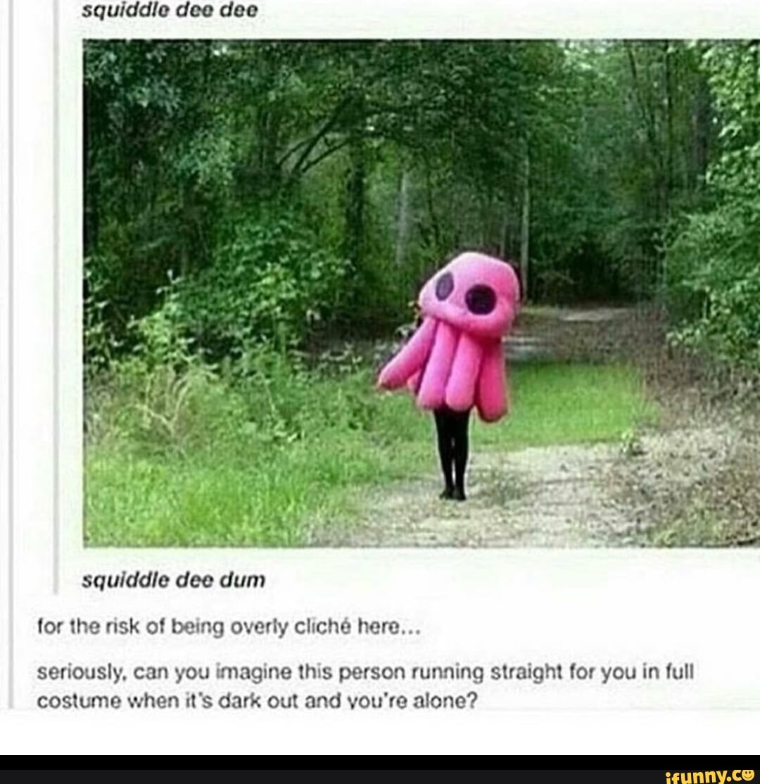 Squiddle dee dee squiddle for the risk of being overly cliché here ...