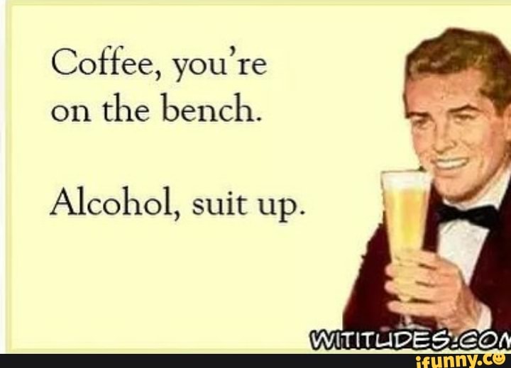 Coffee, you’re on the bench. Alcohol, suit up. - iFunny