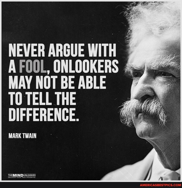 NEVER ARGUE WITH FOOL, ONLOOKERS MAYNGTBEABLE ge TO TELL THE DIFFERENCE. MARK TWAIN - America’s ...
