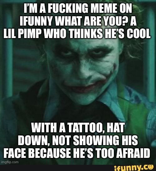 I'M A FUCKING MEME ON IFUNNY WHAT ARE YOU? A LIL PIMP WHO THINKS HE'S ...