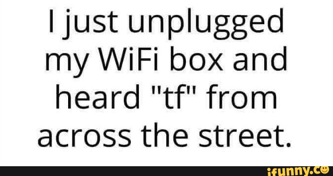 I just unplugged my WiFi box and heard "tf" from across the street ...