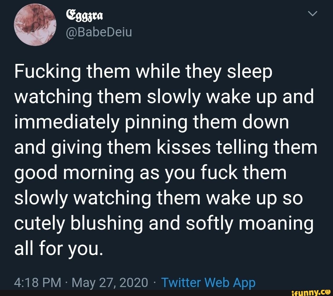 Fucking them while they sleep watching them slowly wake up and immediately pinning them down and ...