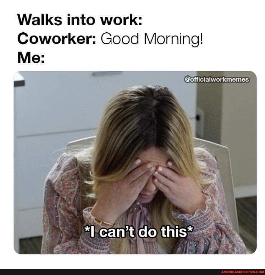 Walks into work: Coworker: Good Morning! Me: @officialworkmemes can't ...