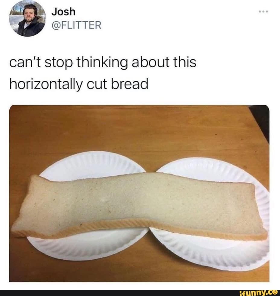 Josh can't stop thinking about this horizontally cut bread - iFunny