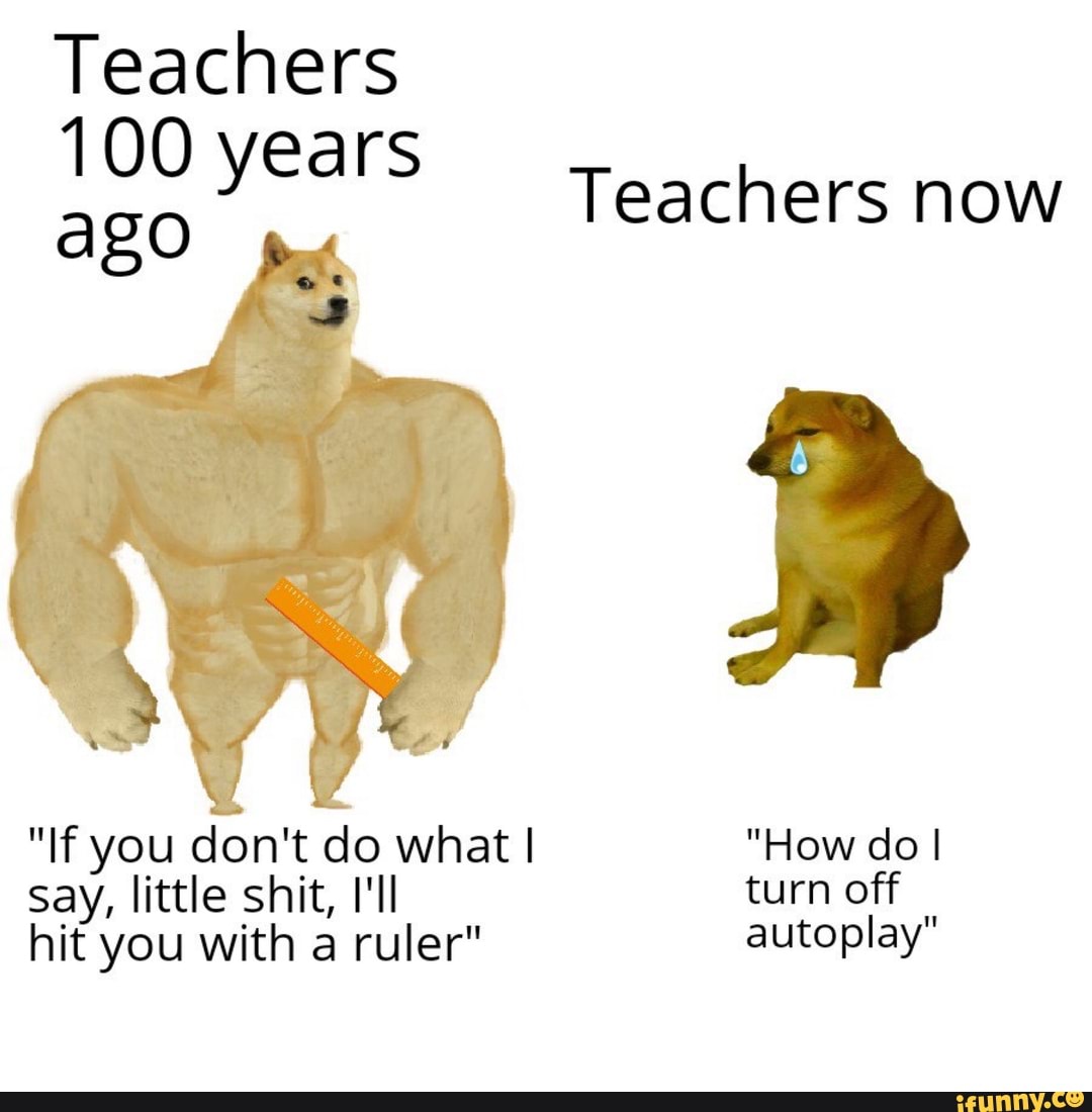 Teachers 100 years ago Teachers now hit you with a ruler" autoplay - iFunny