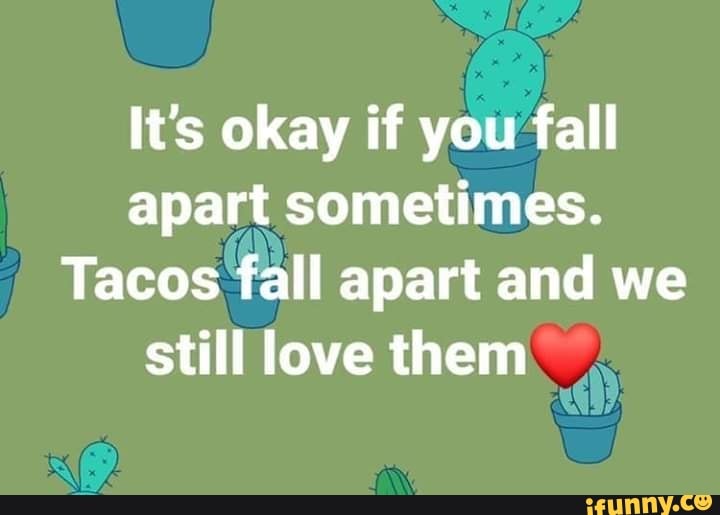 It’s okay if you fall apart sometimes. Tacos fall apart and we still ...