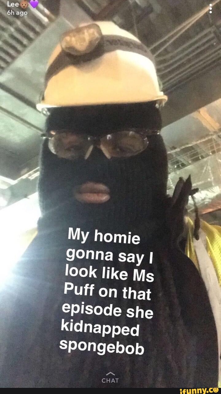 My homie gonna say I look like Ms Puff on that episode she kidnapped ...