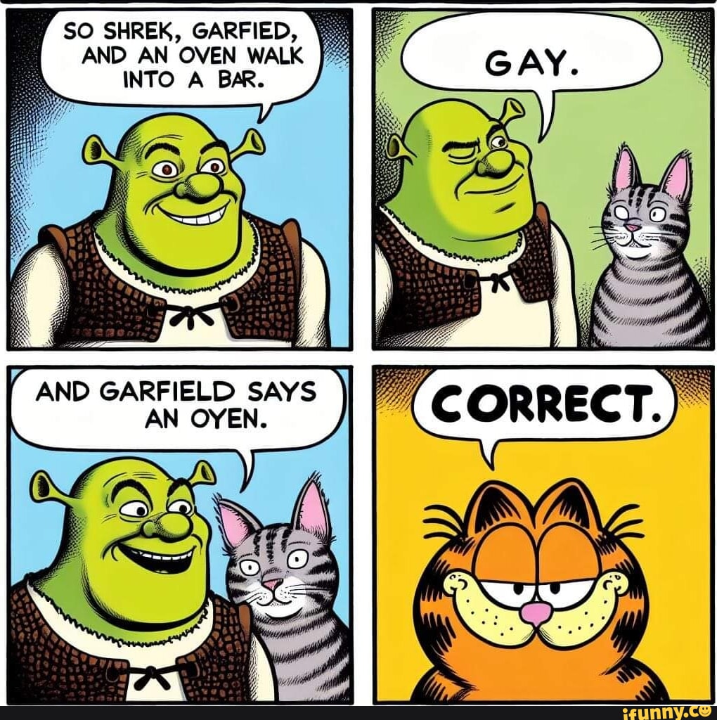 SO SHREK, GARFIED, AND AN OVEN WALK INTO A BAR. AND GARFIELD SAYS AN ...