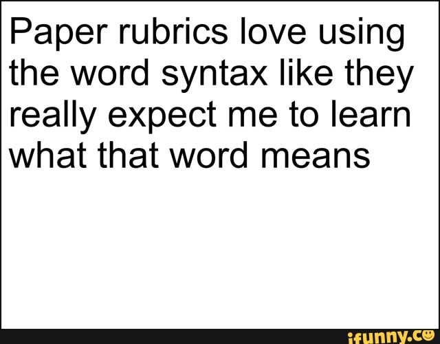 Paper rubrics love using the word syntax like they really expect me to ...