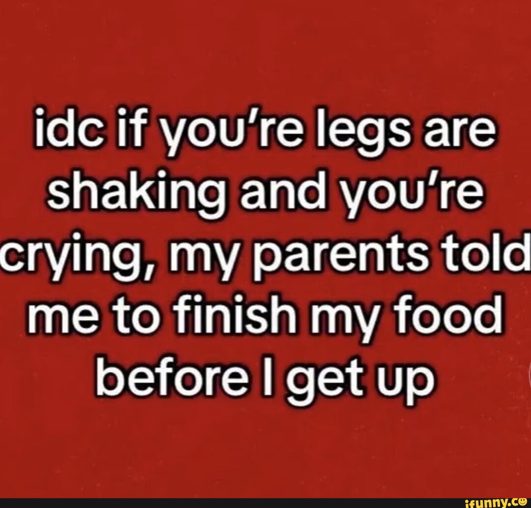 Idc if you're legs are shaking and you re crying, my parents told me to ...