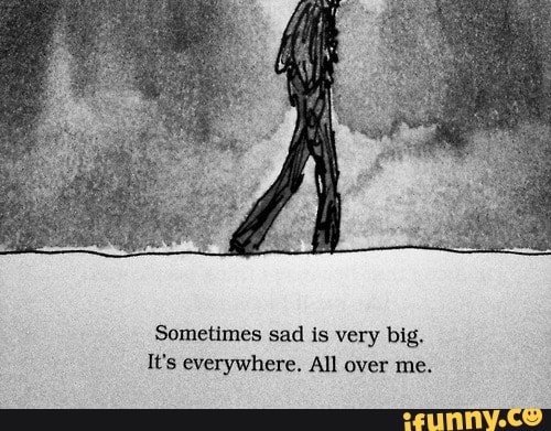 Sometimes sad is very big. It's everywhere. All over me. - iFunny