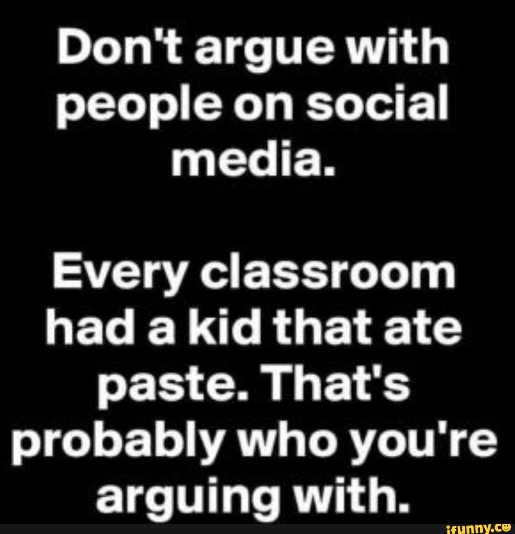 Don't argue with people on social media. Every classroom had a kid that ...