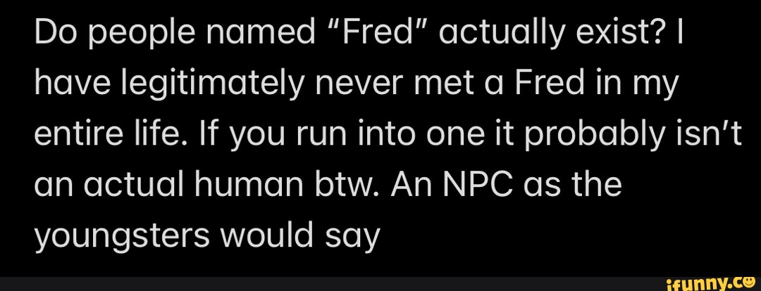 Do people named "Fred" actually exist? I have legitimately never met a ...