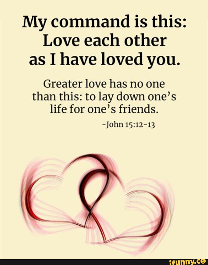 My command is this: Love each other as I have loved you. Greater love ...