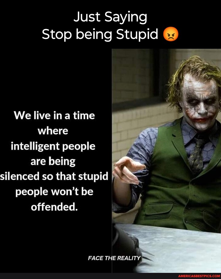 Just Saying Stop being Stupid We live in a time where intelligent ...