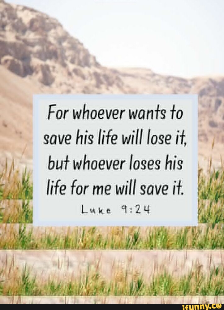For whoever wants to save his life will lose it, but whoever loses his ...