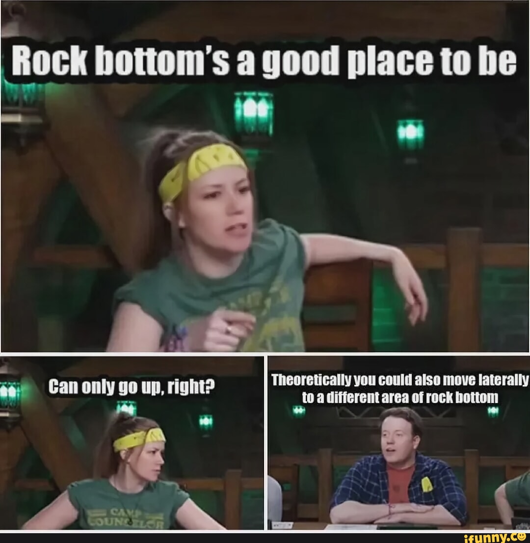 Rock bottom's a good place to he wee Can only go up, right ...