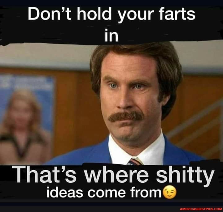 Don't hold your farts In That's ideas where come shitty ideas come from@ - America’s best pics ...