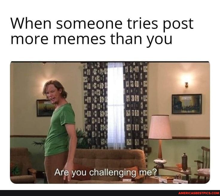 When someone tries post more memes than you fie Are you challenging me ...